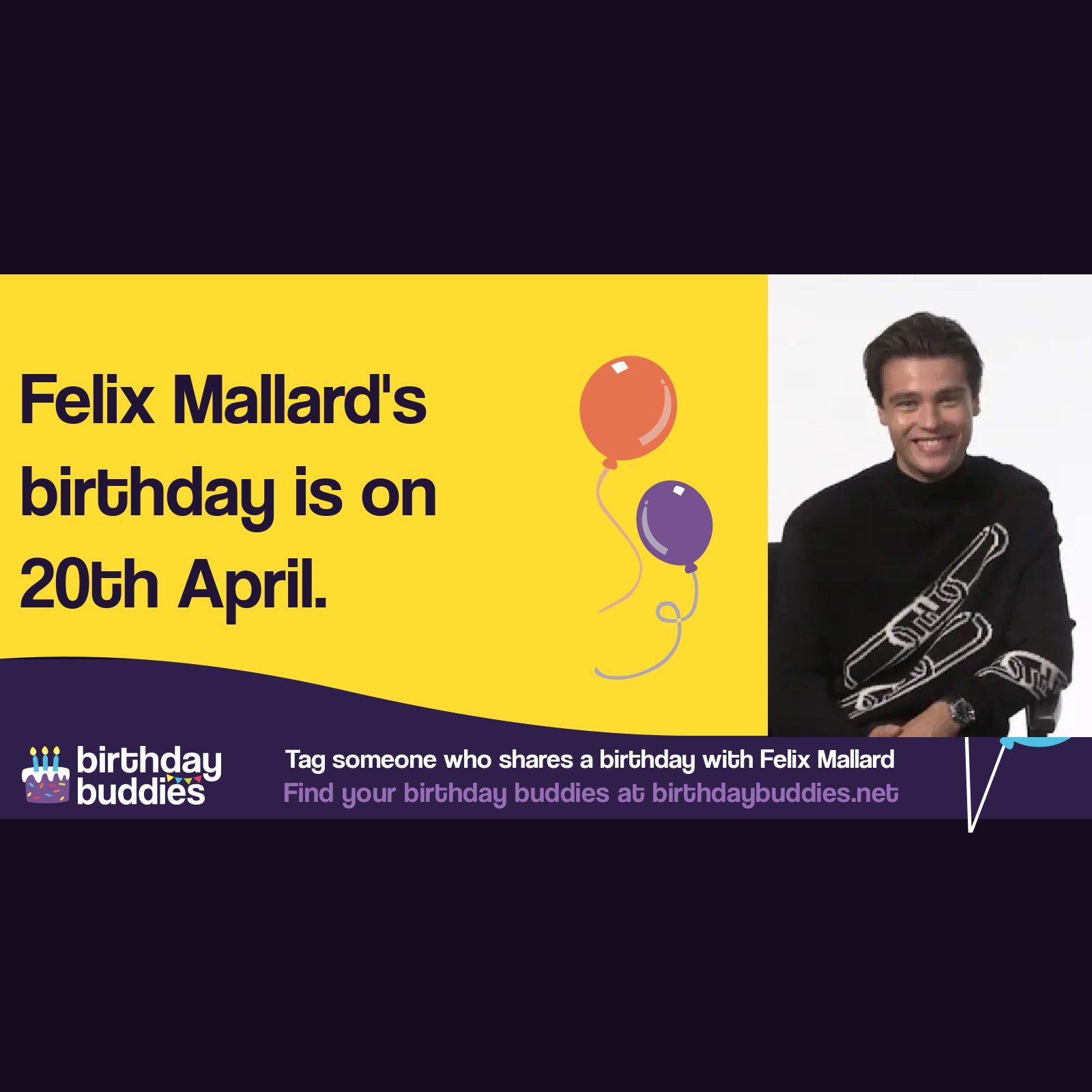 Felix Mallard's birthday is 20th April 1998